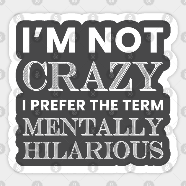 I'm Not Crazy, I Prefer the Term, Mentally Hilarious - Mentally ... I'm Not Crazy, I Prefer the Term, Mentally Hilarious - Mentally ...